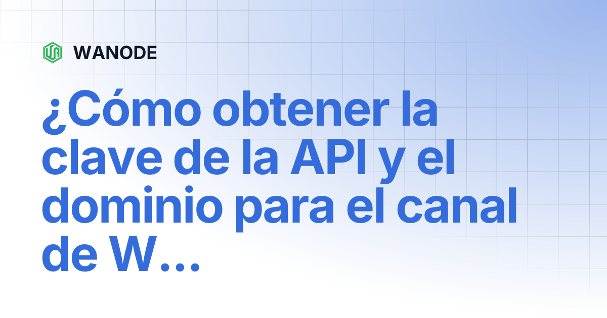 ¿Cómo obtener la clave de la API y el dominio para el canal de WhatsApp? | WANODE